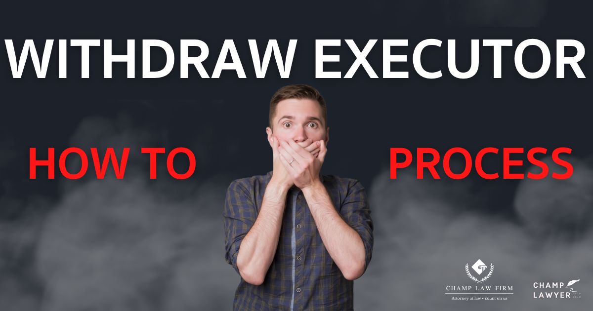 How to withdraw the executor? and when we can do? - Champ Law Firm